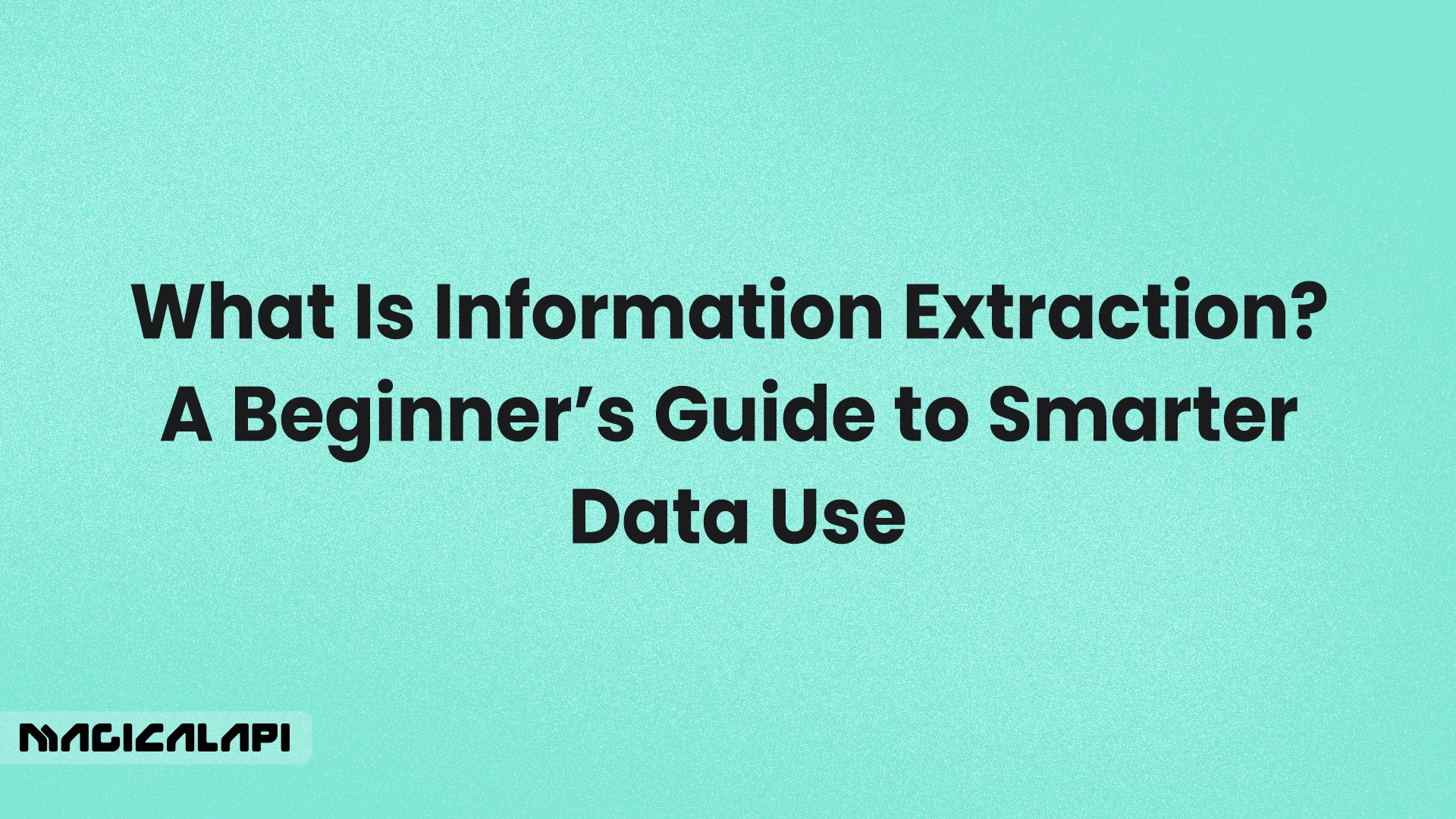 What Is Information Extraction A Beginners Guide To Smarter Data Use Magicalapi